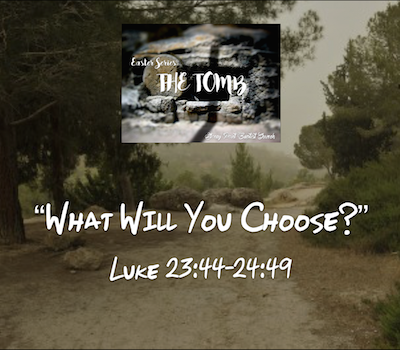 EASTER SERIES- (The Tomb) "What Will You Choose?" Luke 23:44-24:49 ...
