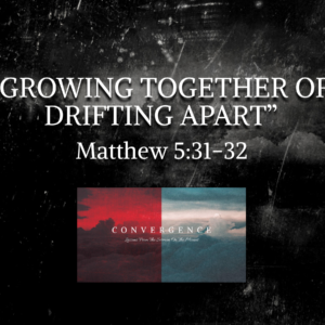 CONVERGENCE Series- "Growing Together Or Drifting Apart" Matthew 5:31 ...